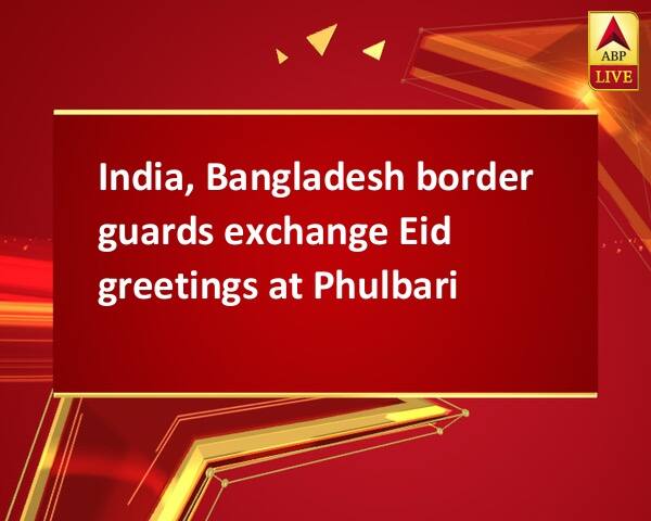 India, Bangladesh border guards exchange Eid greetings at Phulbari
