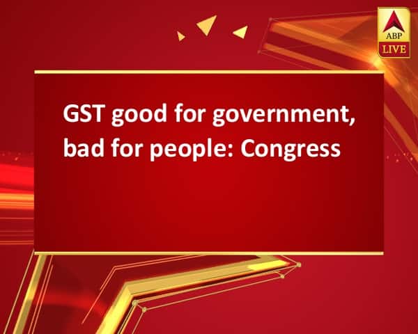 GST good for government, bad for people: Congress