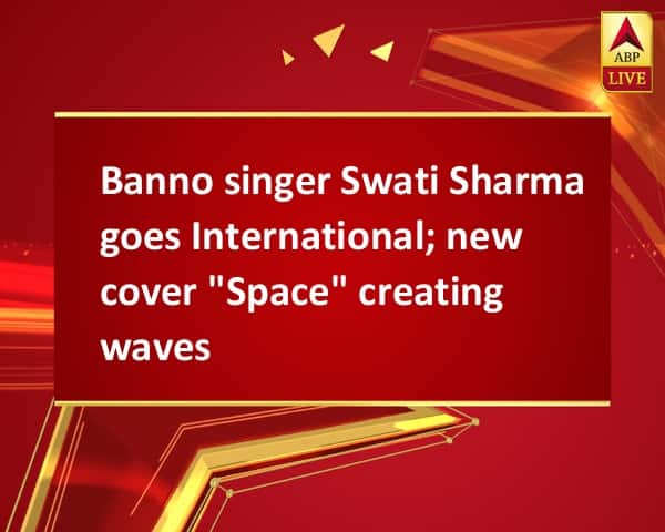 Banno singer Swati Sharma goes International; new cover "Space ...