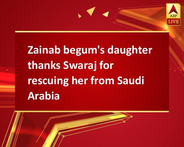 Zainab begum's daughter thanks Swaraj for rescuing her from Saudi Arabia