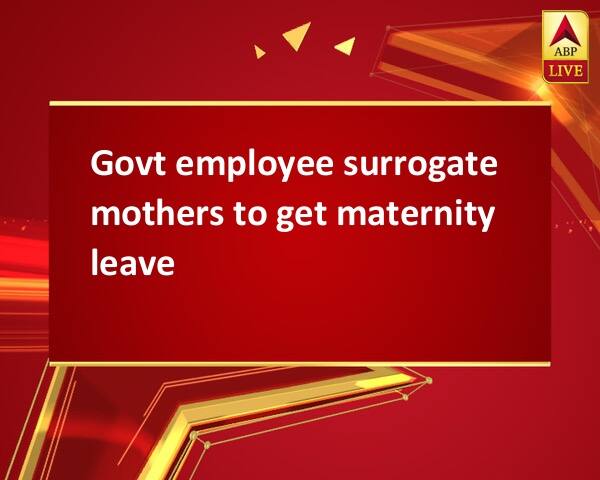Govt employee surrogate mothers to get maternity leave