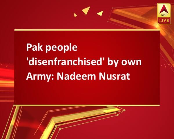Pak people 'disenfranchised' by own Army: Nadeem Nusrat